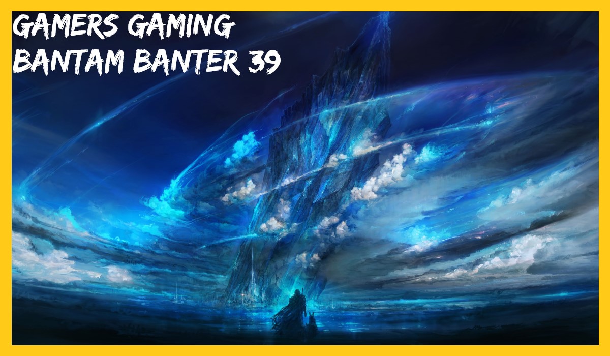 Gamers Gaming – Bantam Banter 39 – Bantam Banter